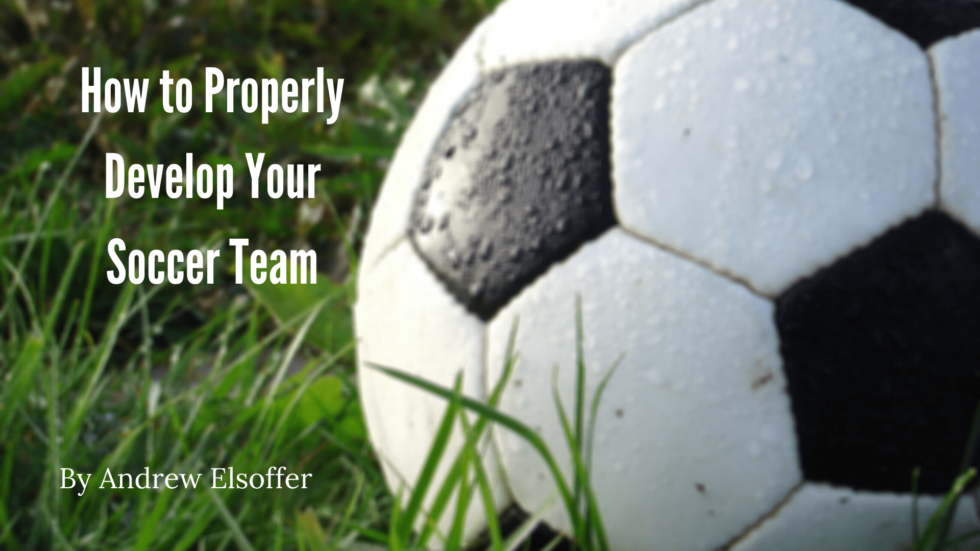 How to Properly Develop Your Soccer Team | Andrew Elsoffer | Soccer